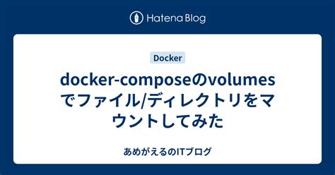 Docker Composeのvolumesでファイルディレクトリをマウントしてみた あめがえるのitブログ