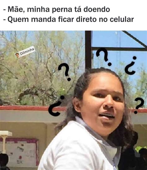 Mãe Minha Perna Tá Doendo Quem Manda Ficar Direto No Celular Memes