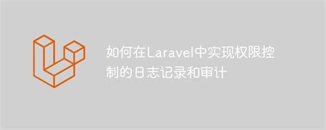 如何在laravel中实现权限控制的日志记录和审计 美云