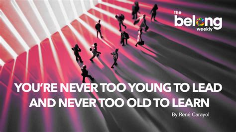 Youre Never Too Young To Lead And Never Too Old To Learn