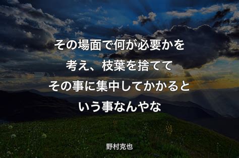 その場面で何が必要かを考え、枝葉を捨ててその事に集中してかかるという事なんやな 野村克也