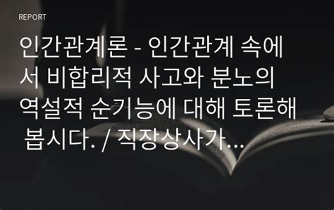 인간관계론 인간관계 속에서 비합리적 사고와 분노의 역설적 순기능에 대해 토론해 봅시다 직장상사가 올바르지 못한 지시를