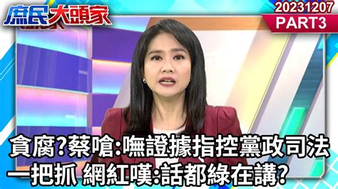 貪腐 蔡嗆 嘸證據指控 黨政司法一把抓 網紅嘆 話都綠在講 庶民大頭家PART3 20231207 鄭麗文 陳揮文 羅智強 凌濤