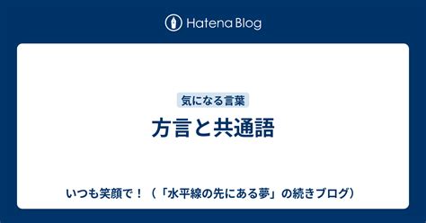 方言と共通語 いつも笑顔で！（「水平線の先にある夢」の続きブログ）
