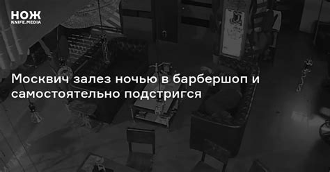 Москвич залез ночью в барбершоп и самостоятельно подстригся — Нож