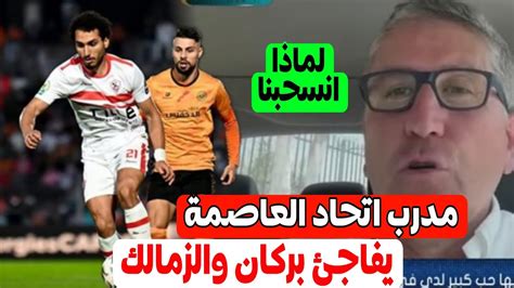 بعد مباراة نهضة بركان والزمالك مدرب اتحاد العاصة الجزائر يخرج بتصريح