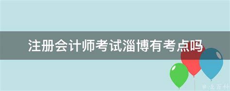 注册会计师考试淄博有考点吗 业百科