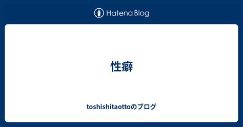 性癖 Toshishitaottoのブログ