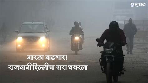 Weather Update गारठा वाढणार राजधानी दिल्लीचा पारा घसरला आणखी पाच
