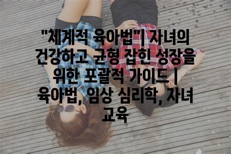 체계적 육아법 자녀의 건강하고 균형 잡힌 성장을 위한 포괄적 가이드 육아법 임상 심리학 자녀 교육
