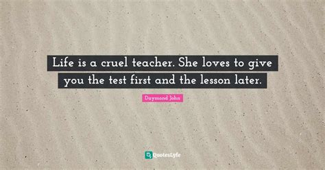 Life Is A Cruel Teacher She Loves To Give You The Test First And The