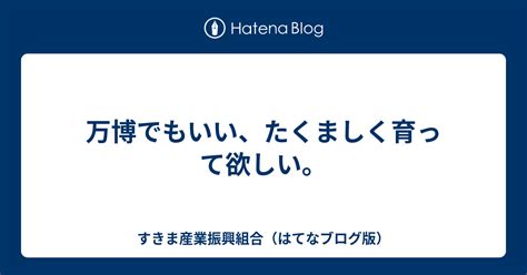 万博でもいいたくましく育って欲しい すきま産業振興組合はてなブログ版