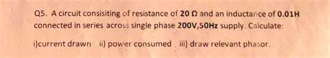 Q5 A Circuit Consisting Of A Resistance Of 20 And An Inductance Of 001 H Connected In Series