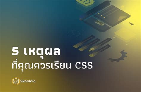 5 เหตุผลที่คุณควรเรียน Css Skooldio Blog