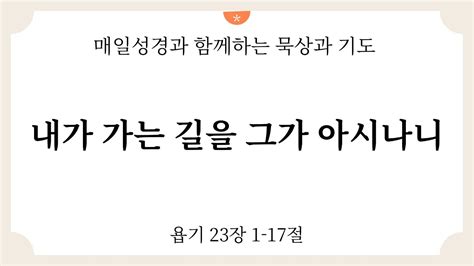 내가 가는 길을 그가 아시나니 23 11 29 매일성경 욥기 23장 1 17절 Youtube