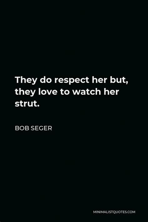 Bob Seger Quote They Do Respect Her But They Love To Watch Her Strut