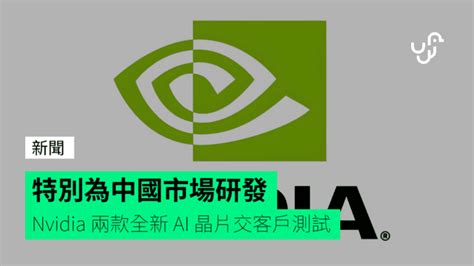 特別為中國市場研發 Nvidia 兩款全新 Ai 晶片交客戶測試 Unwirehk 香港