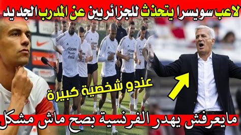 لن تصدق ما قاله لاعب سويسرا عن مدرب الجزائر الجديد بسبب لغته مع