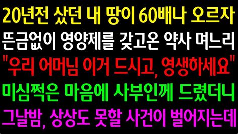 실화사연 20년전 산 내 땅이 60배 오르자 영양제를 갖고온 약사 며느리우리 어머님 이거 드시고 영생하세요 미심쩍은 마음에 사부인 주자 그날밤 상상도 못할 사건이