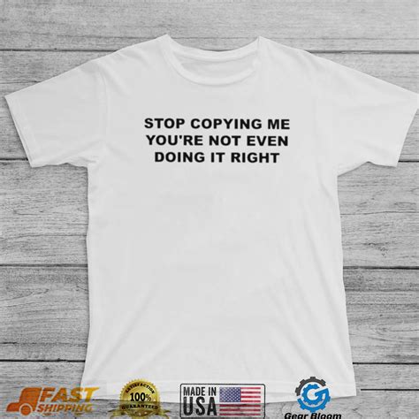 Official Stop Copying Me Youre Not Even Doing It Right T Shirt Hoodie