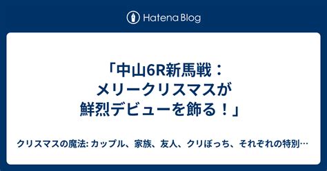 「中山6r新馬戦：メリークリスマスが鮮烈デビューを飾る！」 クリスマスの魔法 カップル、家族、友人、クリぼっち、それぞれの特別な日の過ごし方