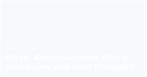 Curso Online Flask Desenvolvendo Apis E Aplicações Web Com Mongodb Alura