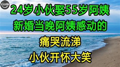 一名24岁的男子娶了一名55岁的阿姨，新婚之夜，阿姨感动落泪，男子开怀大笑。生活經驗 養老 中老年生活 為人處世 情感故事