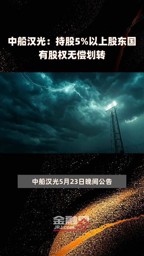 中船汉光：持股5以上股东国有股权无偿划转 快报凤凰网视频凤凰网