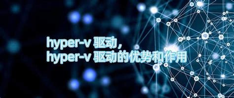 Hyper V 驱动，hyper V 驱动的优势和作用服务软件什么值得买