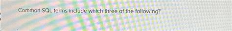 Solved Common Sql Terms Include Which Three Of The