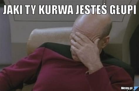 Jaki Ty Kurwa Jeste G Upi Memy Pl