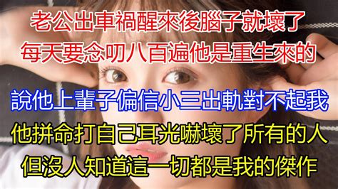 老公出車禍醒來後腦子就壞了，每天都要念叨八百遍他是重生來的！說他上輩子偏信小三出軌對不起我！他拼命打自己耳光嚇壞了所有的人！但沒人知道，這一切