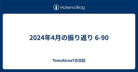 2024年4月の振り返り 6 90 Tomohiroatの日記