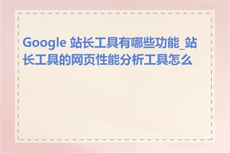 Google 站长工具有哪些功能 站长工具的网页性能分析工具怎么用