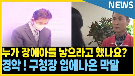 막말 구청장 장애인 부모 방문해 사과했지만 발달 장애인 낳은 게 죄 Youtube