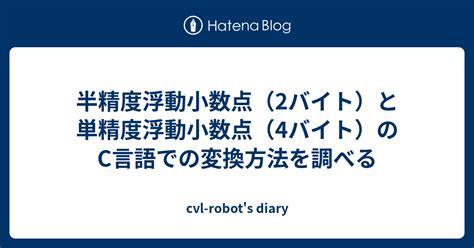 半精度浮動小数点2バイトと単精度浮動小数点4バイトのC言語での変換方法を調べる cvl robot s diary