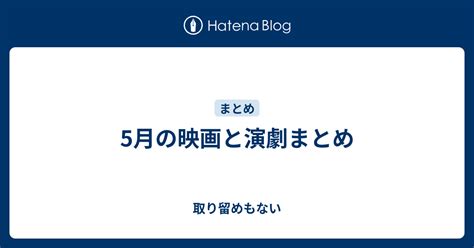 5月の映画と演劇まとめ 取り留めもない