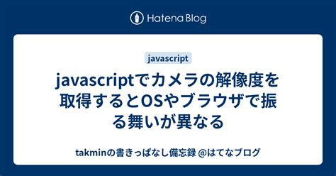 javascriptでカメラの解像度を取得するとOSやブラウザで振る舞いが異なる takminの書きっぱなし備忘録 はてなブログ