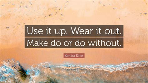 Kendra Elliot Quote Use It Up Wear It Out Make Do Or Do Without”