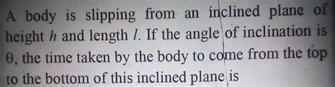 A Body Is Slipping From An Inclined Plane Of Height H And Length L If Th