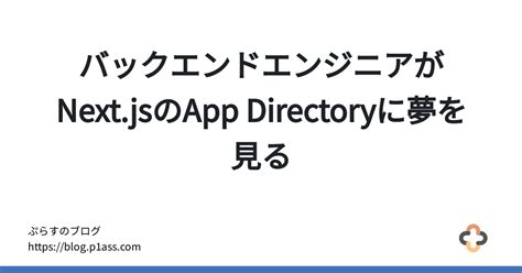 バックエンドエンジニアがnext jsのapp directoryに夢を見る ぷらすのブログ