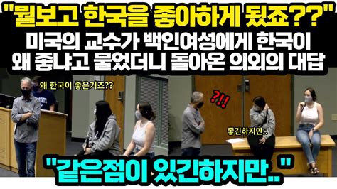 해외반응 뭘보고 한국을 좋아하게 됐죠 미국의 교수가 백인여성에게 한국이 왜 좋냐고 물었더니 돌아온 대답 같은점이