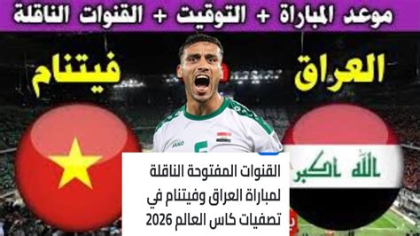 عاجل موعد مباراة العراق القادمة و فيتنام وتردد القنوات الناقله و