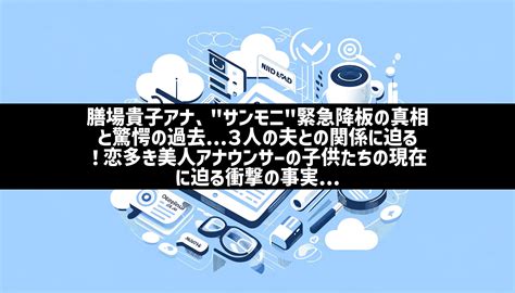 膳場貴子アナ、”サンモニ”緊急降板の真相と驚愕の過去3人の夫との関係に迫る！恋多き美人アナウンサーの子供たちの現在に迫る衝撃の事実