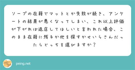 ソープの在籍でマットとか失敗が続き、アンケートの結果が悪くなってしまい、これ以上評価が下がれば退店してほしいと言 Peing 質問箱