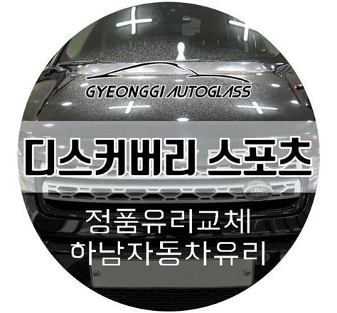하남자동차유리 디스커버리 앞유리 전면 정품유리 교체 복원 교환과 루마 썬팅 하남 천현 신장 덕풍 풍산 유리교체 네이버 블로그