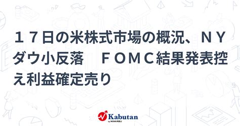 17日の米株式市場の概況、nyダウ小反落 Fomc結果発表控え利益確定売り 市況 株探ニュース