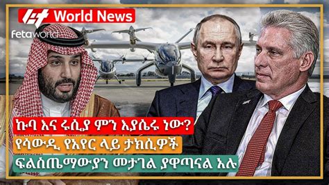 አለም አቀፍ ዜና ኩባ እና ሩሲያ ምን እያሴሩ ነው፣ የሳውዲ የአየር ላይ ታክሲዎች፣ ፍልስጤማውያን መታገል