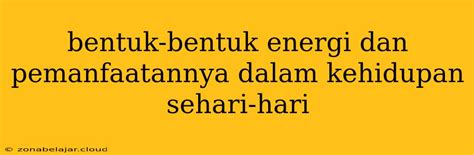 Bentuk Bentuk Energi Dan Pemanfaatannya Dalam Kehidupan Sehari Hari