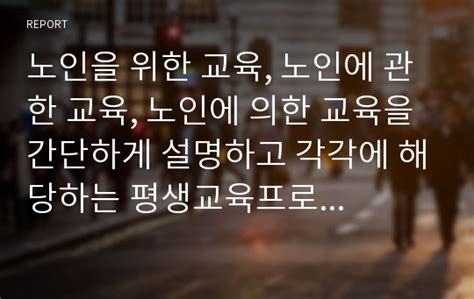 노인을 위한 교육 노인에 관한 교육 노인에 의한 교육을 간단하게 설명하고 각각에 해당하는 평생교육프로그램의 예를 드시오 레포트